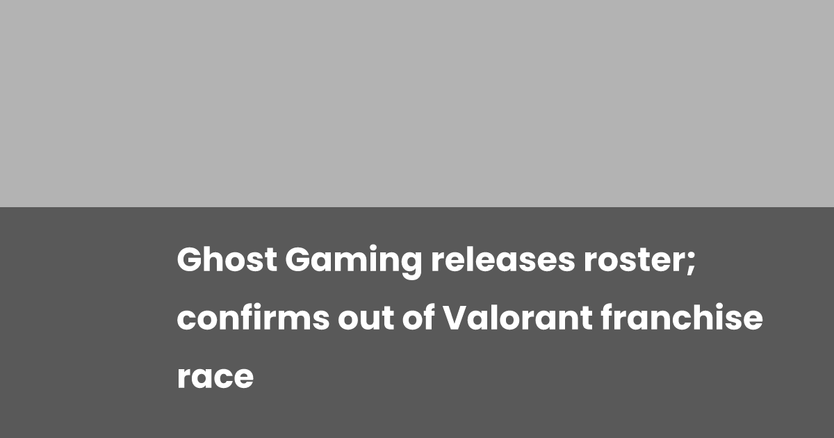 Ghost Gaming releases roster; confirms out of Valorant franchise race ...